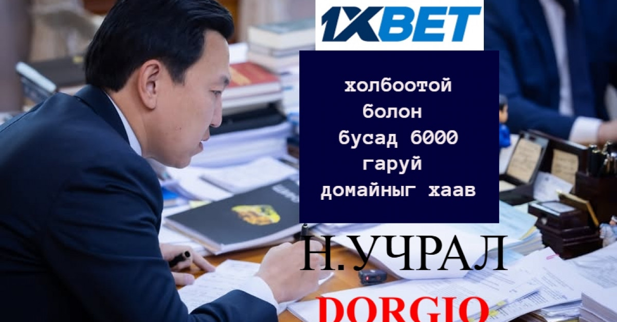Н.Учрал: 1XBET-тэй холбоотой болон бусад 6000 гаруй домайныг хаав · Dorgio.mn